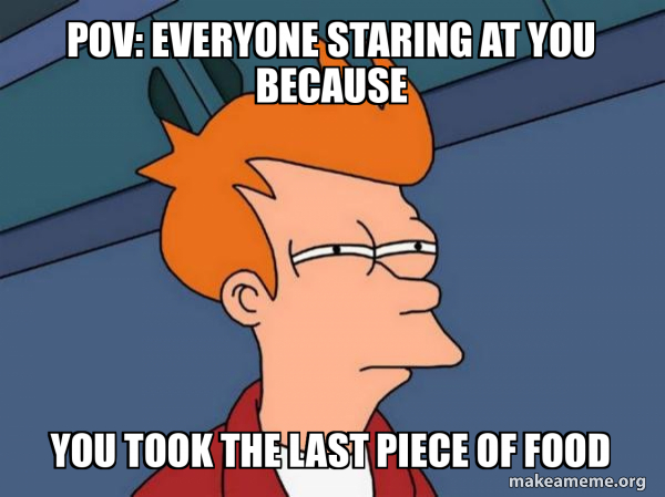 pov: everyone staring at you because you took the last piece of food ...