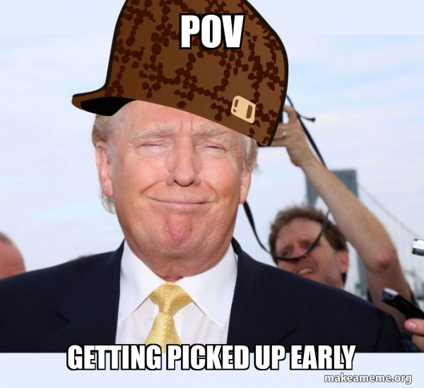 POV Getting picked up early - Scumbag Donald Trump Meme Generator