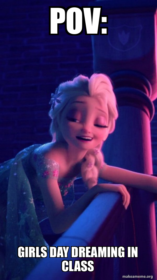 Pov: Girls day dreaming in class - Drunk Elsa Meme Generator