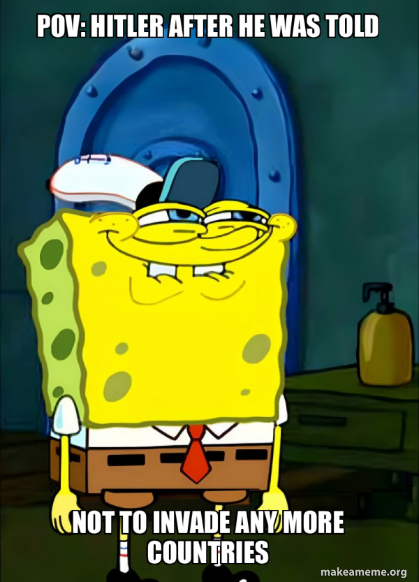 POV: Hitler after he was told Not to invade any more countries ...