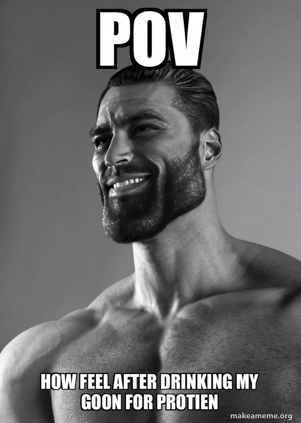 pov how feel after drinking my goon for protien - Gigachad Meme Generator