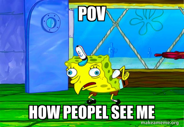 pov how peopel see me - Mocking SpongeBob Meme Generator