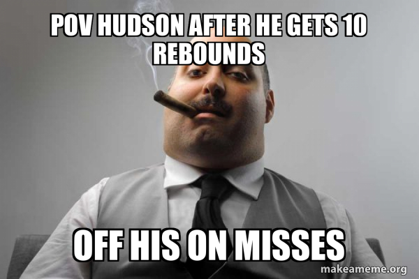 POV hudson after he gets 10 rebounds off his on misses - Scumbag Boss ...