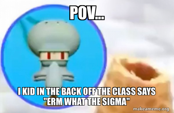 POV... I kid in the back off the class says "Erm what the sigma" - What ...