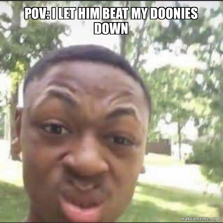 pov: i let him beat my doonies down Meme Generator