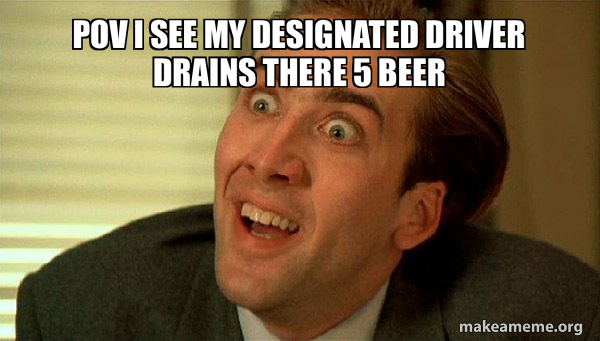 POV I see my designated driver drains there 5 beer - Sarcastic Nicholas ...