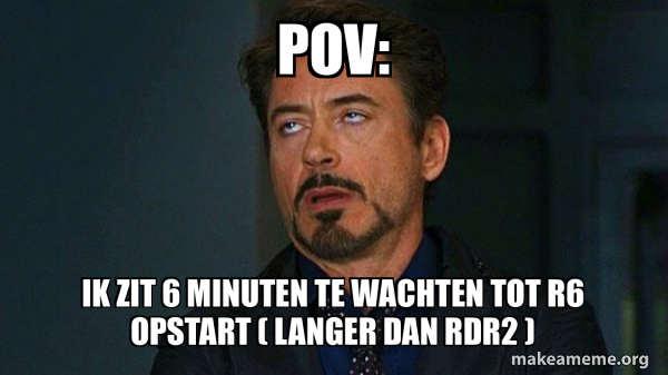 POV: ik zit 6 minuten te wachten tot R6 opstart ( langer dan rdr2 ...