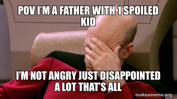 POV I’m a father with 1 spoiled kid I’m not angry just disappointed a ...
