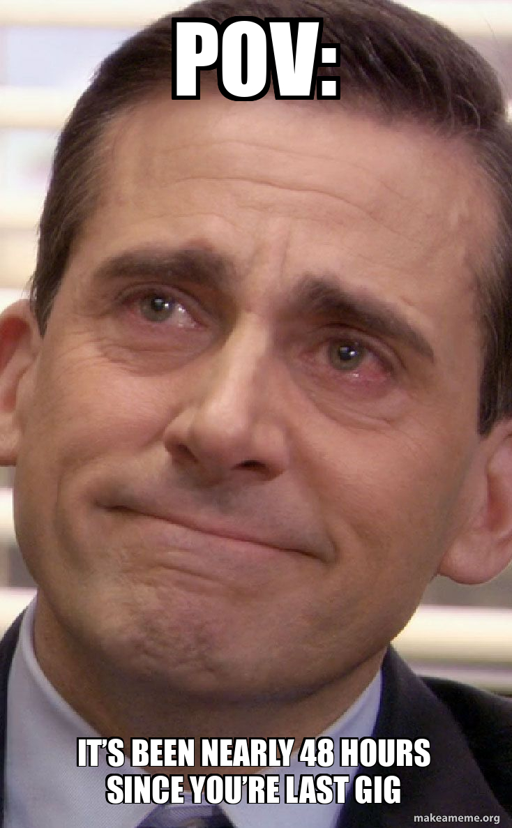 POV: It’s been nearly 48 hours since you’re Last gig Meme Generator