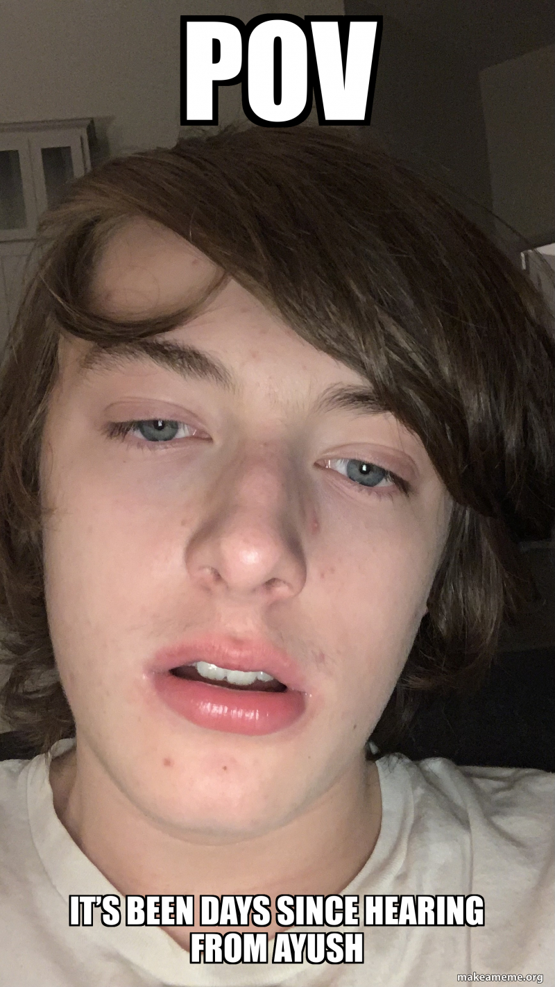 PoV It’s been days since hearing from ayush Meme Generator