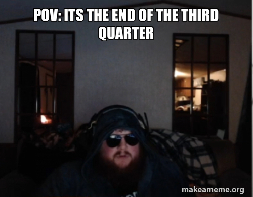 Pov: its the end of the third quarter Meme Generator