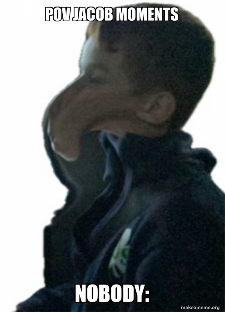 Pov jacob moments Nobody: Meme Generator