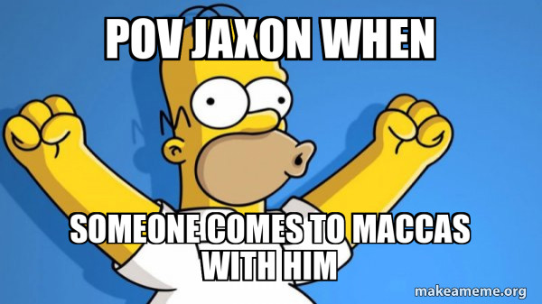 POV JAXON WHEN SOMEONE COMES TO MACCAS WITH HIM - Happy Homer Meme ...