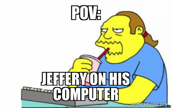 pov: jeffery on his computer - Worst Apocalypse Ever Meme Generator