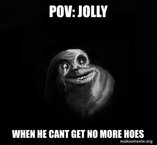Pov: Jolly when he cant get no more hoes - Forever Alone Meme Generator