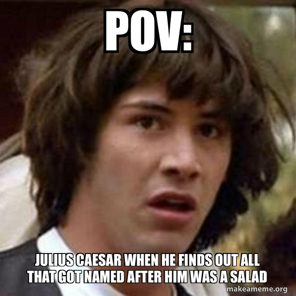 POV: Julius Caesar when he finds out all that got named after him was a ...