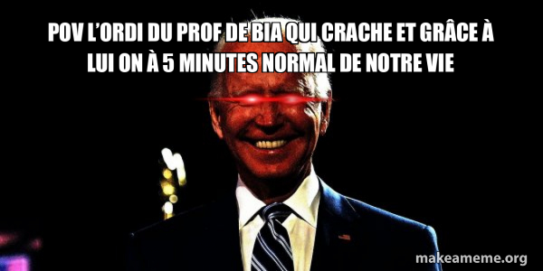 Pov l’ordi du prof de BIA qui crache et grâce à lui on à 5 minutes ...