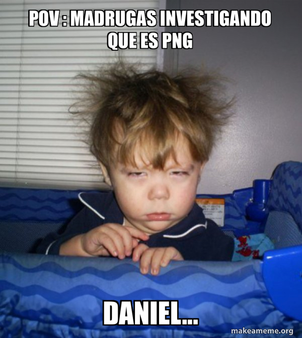 POV : MADRUGAS INVESTIGANDO QUE ES PNG DANIEL... - Monday Mornings Meme ...