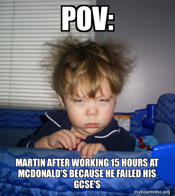 POV: Martin after working 15 hours at McDonald's because he failed his ...