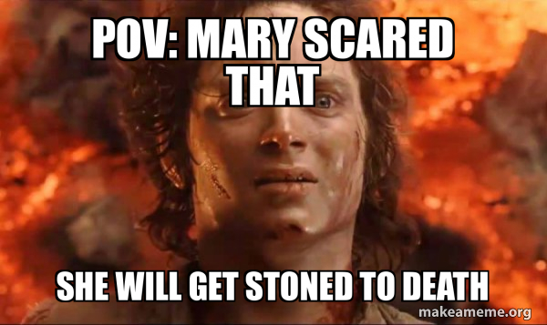 POV: Mary Scared that she will get stoned to death - Frodo it's over it ...