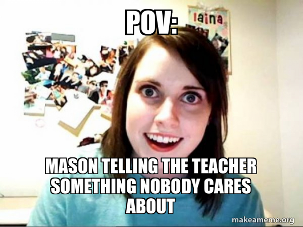 Pov: Mason telling the teacher something nobody cares about - Overly ...