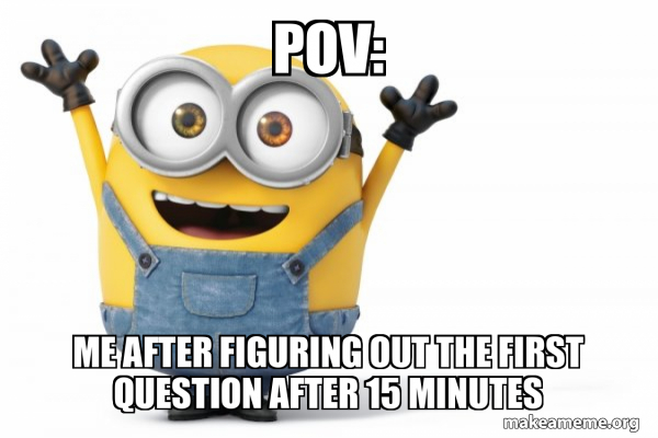 POV: me after figuring out the first question after 15 minutes - Happy ...