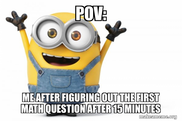 POV: me after figuring out the first math question after 15 minutes ...