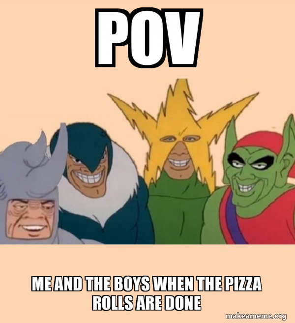 pov me and the boys when the pizza rolls are done - Me and the Boys Meme Generator