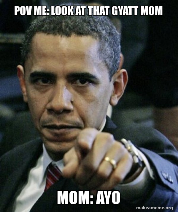 pov me: look at that gyatt mom mom: ayo - Angry Obama Meme Generator