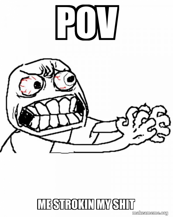 pov me strokin my shit - Angry Meme Generator