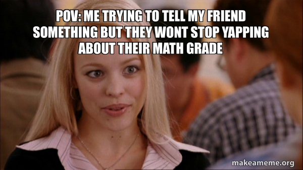 POV: Me trying to tell my friend something but they wont stop yapping ...