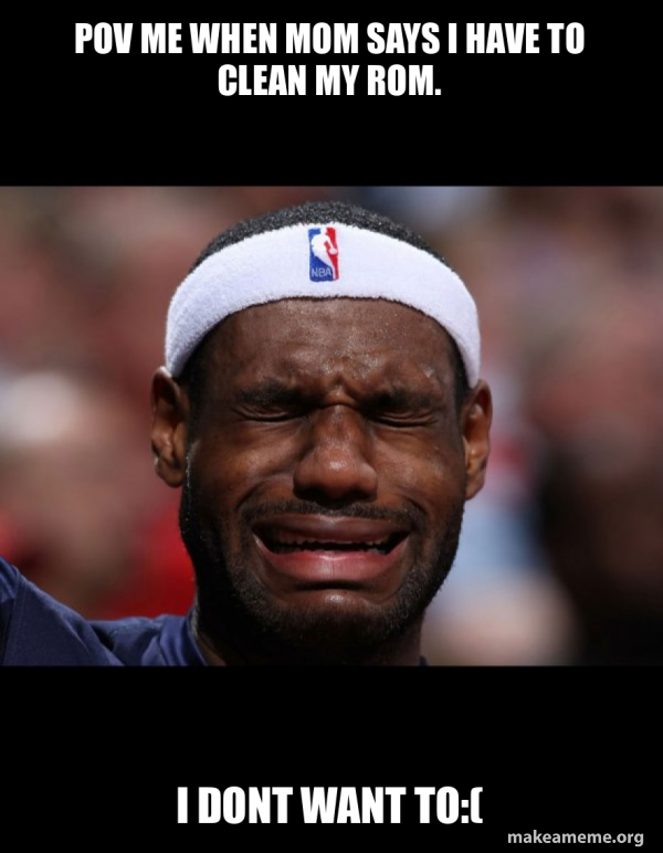 Pov me when mom says i have to clean my rom. i dont want to:( - Lebron ...