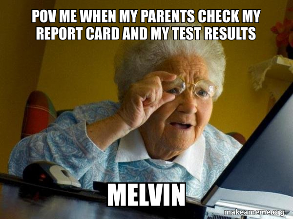POV Me when my parents check my report card and my test results Melvin ...