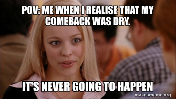 POV: Me when i realise that my comeback was dry. It's never going to ...