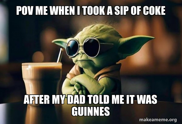 pov me when i took a sip of coke after my dad told me it was guinnes ...