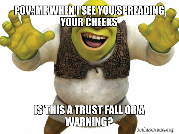 POV: Me when I see you spreading your cheeks Is this a trust fall or a ...