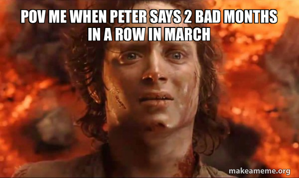 POV me when peter says 2 bad months in a row in march - Frodo it's over ...