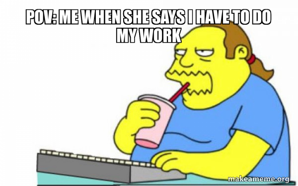 POV: ME WHEN SHE SAYS I HAVE TO DO MY WORK - Worst Apocalypse Ever Meme ...