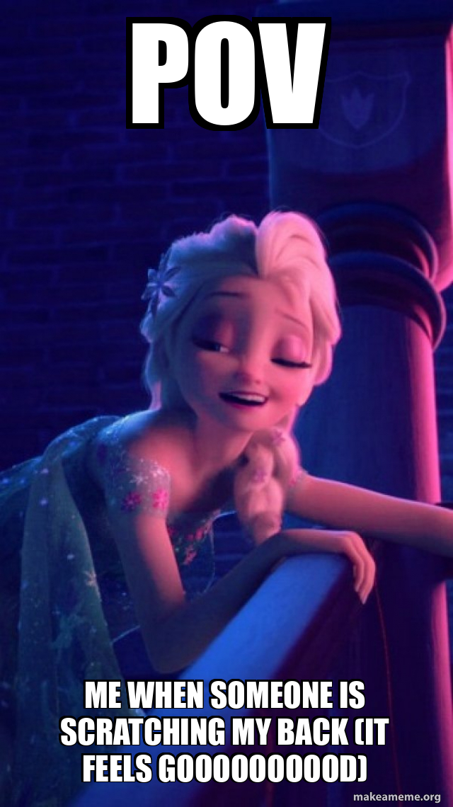 pov me when someone is scratching my back (it feels goooooooood) - Drunk Elsa Meme Generator