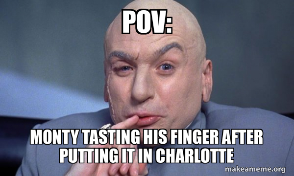 POV: Monty tasting his finger after putting it in Charlotte - You ...