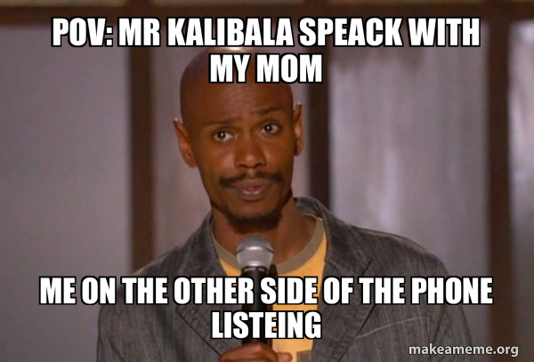 POV: mr kalibala speack with my mom me on the other side of the phone ...