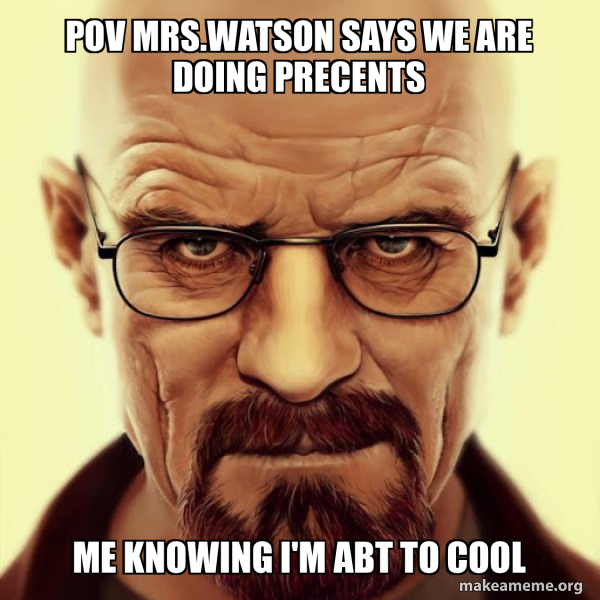POV Mrs.watson says we are doing precents me knowing I'm abt to cool ...