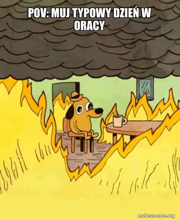 Pov: Muj typowy dzień w oracy - This Is Fine Meme Generator
