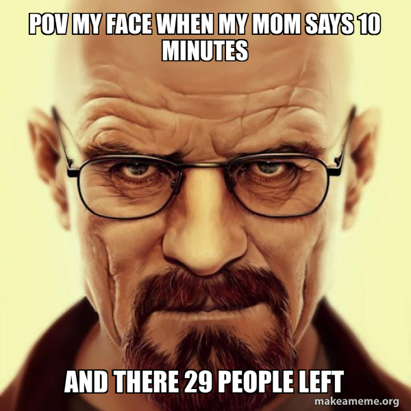 POV my face when my mom says 10 minutes And there 29 people left ...