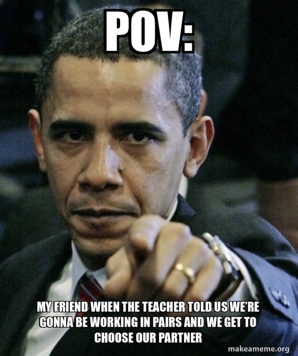 POV: My friend when the teacher told us we’re gonna be working in pairs ...
