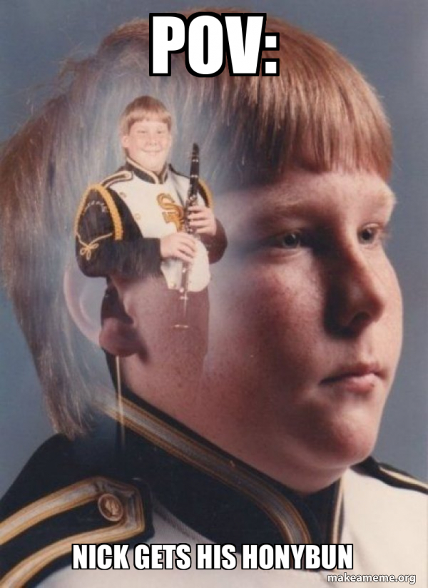 POV: nick gets his honybun - PTSD Clarinet Boy Meme Generator
