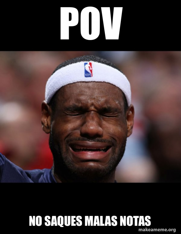 POv No saques malas notas - Lebron Crying Meme Generator