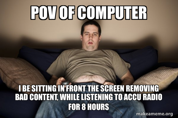 Pov of computer I be sitting in front the screen removing bad content ...
