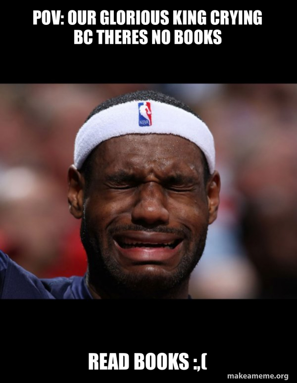 POV: our glorious king crying bc theres no books read books ...