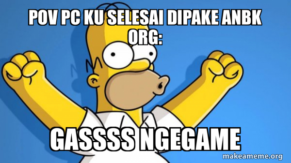 Pov pc ku selesai dipake anbk org: GASSSS NGEGAME - Happy Homer Meme ...